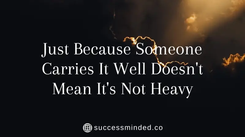 Just Because Someone Carries It Well Doesn't Mean It's Not Heavy ... Just Because Someone Carries It Well Doesn't Mean It's Not Heavy ...