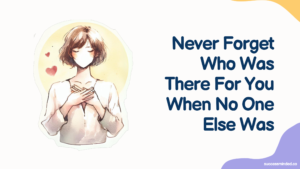 Never Forget Who Was There For You When No One Else Was – Success Minded